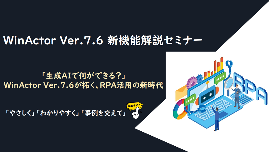 WinActor Ver.7.6 新機能解説セミナー ～「生成AIで何ができる？」WinActor Ver.7.6が拓く、RPA活用の新時代～ 「やさしく」「わかりやすく」「事例を交えて」
